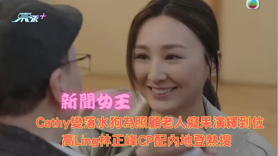 新聞女王｜Cathy變落水狗為照顧老人癡呆演繹到位 高Ling林正峰CP配內地登熱搜 - 東張+