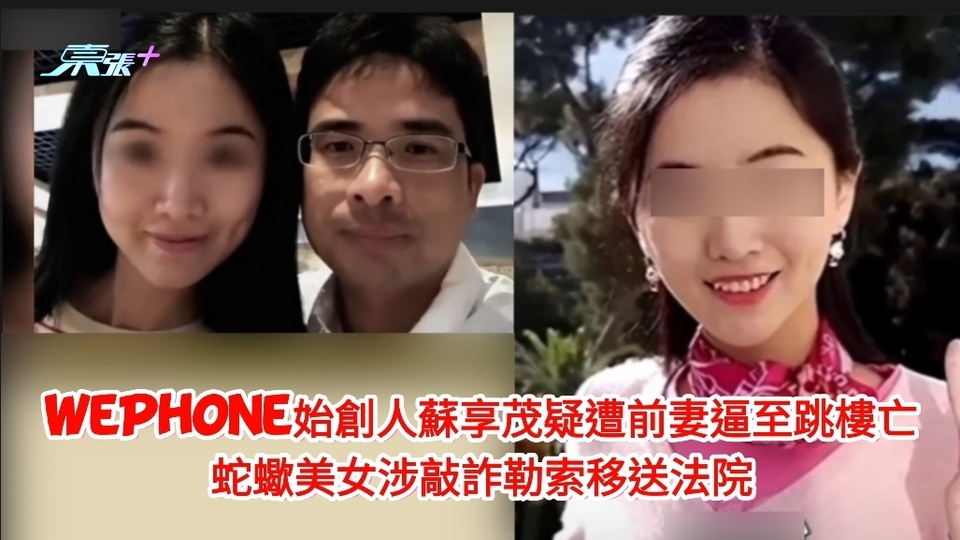 WePhone始創人蘇享茂疑遭前妻離婚索償千萬逼至跳樓亡 蛇蠍女涉敲詐勒索將受審 - 東張+